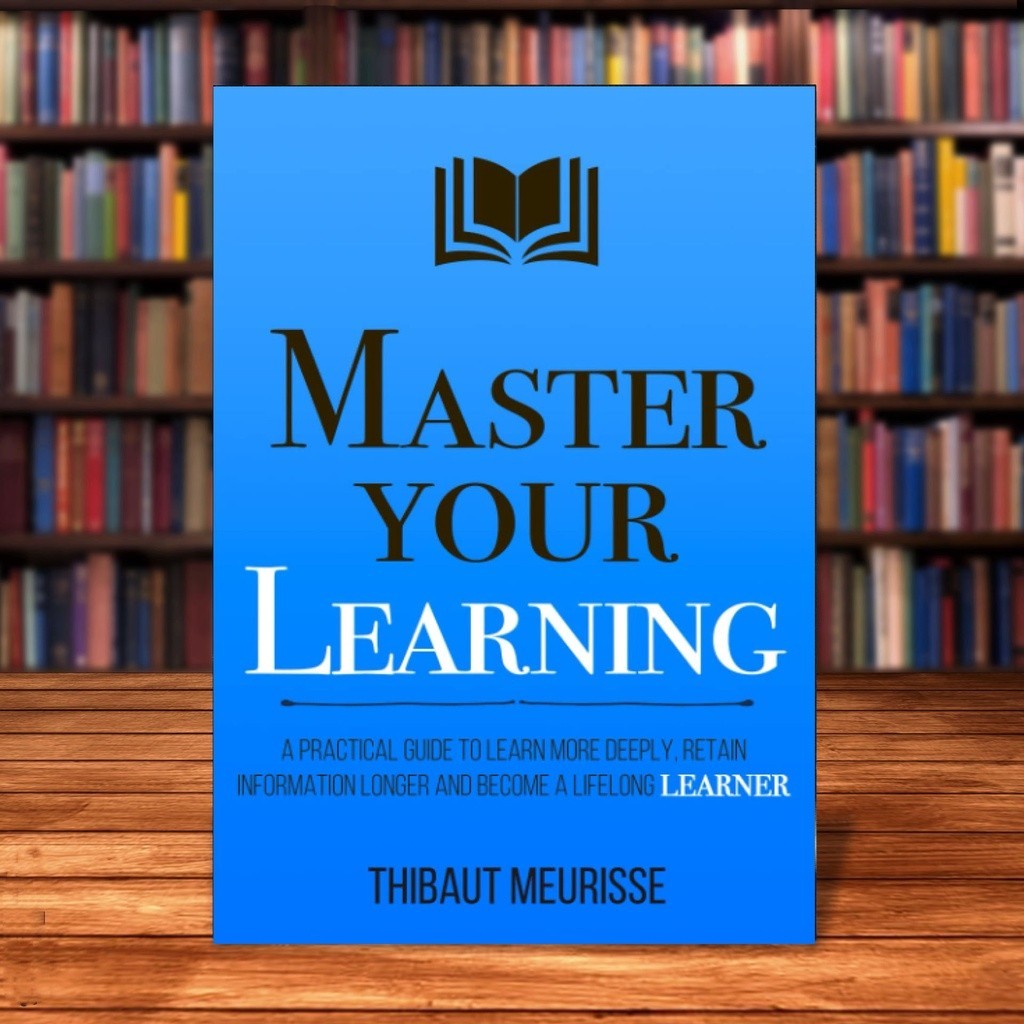 Master Your Learning : A Practical Guide to Learn More Deeply, Retain Information Longer and ...