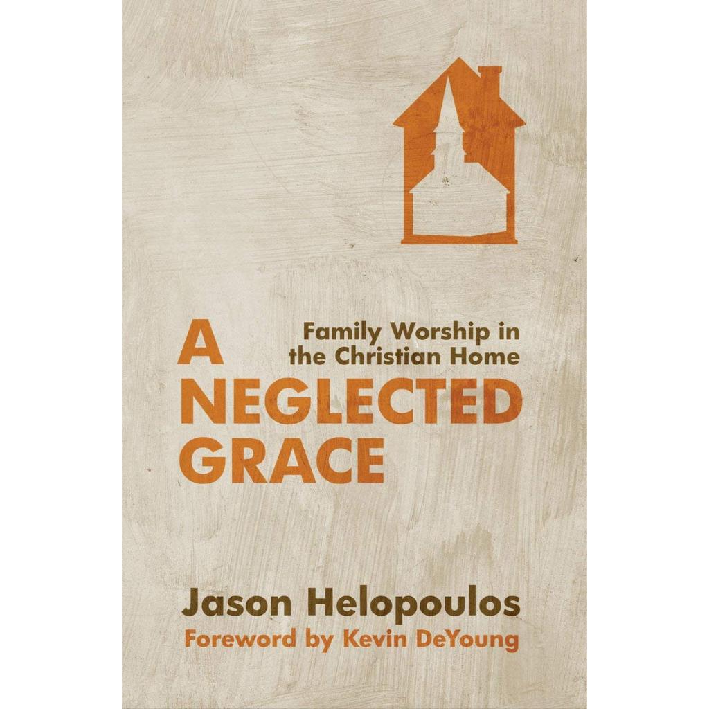 A Neglected Grace: Family Worship in the Christian Home (Helopoulos ...