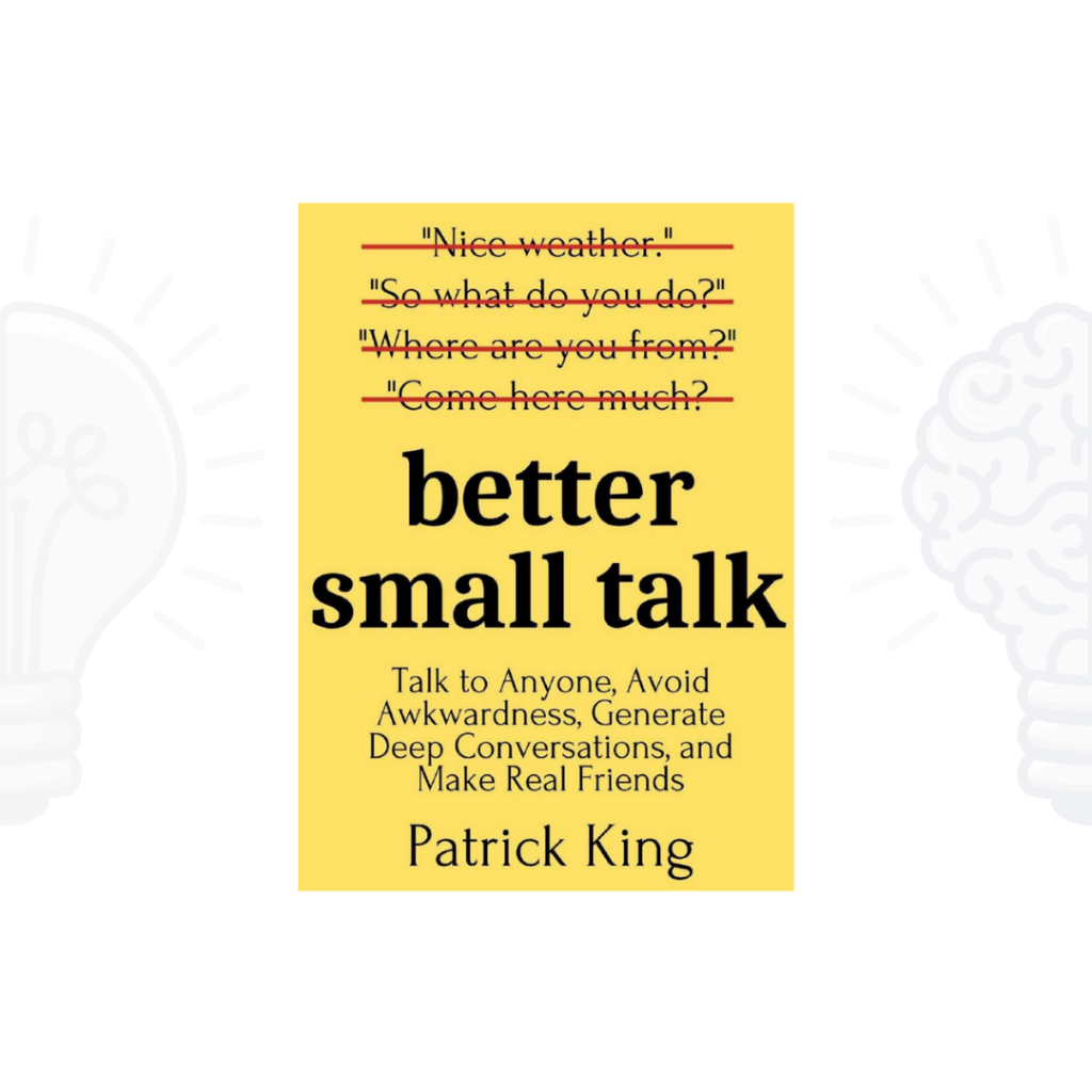 Better Small Talk: Talk To Anyone, Avoid Awkwardness, Generate Deep Conversations and Make Real ...