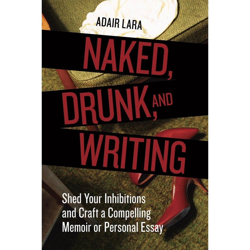 Naked, Drunk, and Writing Shed Your Inhibitions and Craft a Compelling ...