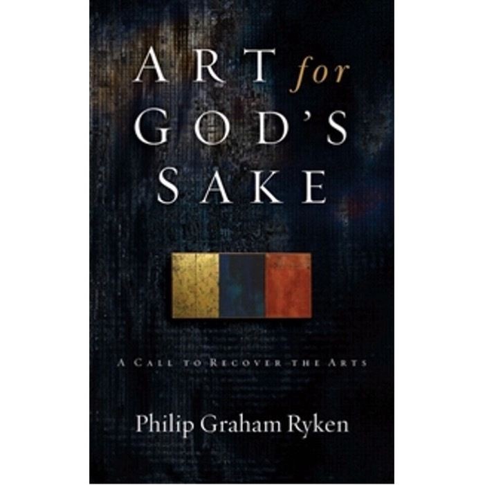Art for God's Sake: A Call to Recover the Arts (Philip Graham Ryken ...